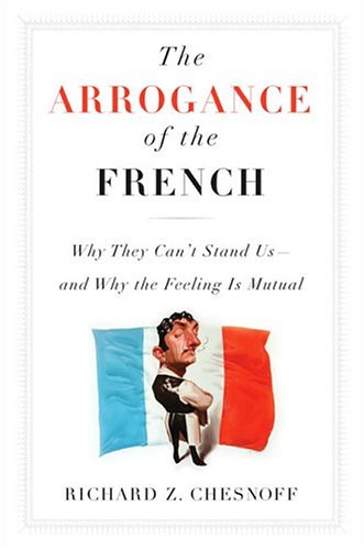 The Arrogance of the French : Why They Can't Stand Us-and Why the Feeling Is Mutual: Chesnoff ...