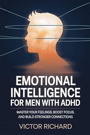 Emotional Intelligence for Men with ADHD: Master Your Feelings, Boost ...