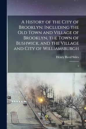 A History of the City of Brooklyn: Including the old Town and Village ...