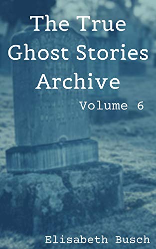The True Ghost Stories Archive: Volume 6: 50 Fantastic and Frightening ...