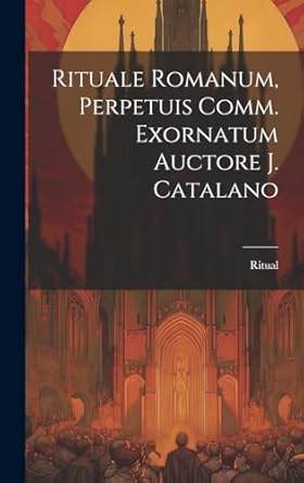 Rituale Romanum, Perpetuis Comm. Exornatum Auctore J. Catalano: Ritual ...