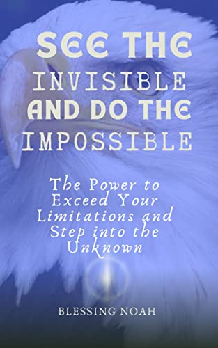SEE THE INVISIBLE AND DO THE IMPOSSIBLE: The Power to Exceed Your ...