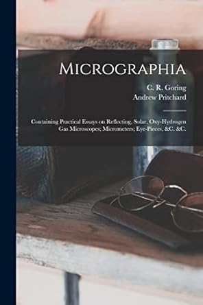 Micrographia: Containing Practical Essays on Reflecting, Solar, Oxy-hydrogen Gas Microscopes ...