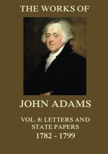 The Works of John Adams Vol. 8: Letters and State Papers 1782 - 1799 ...