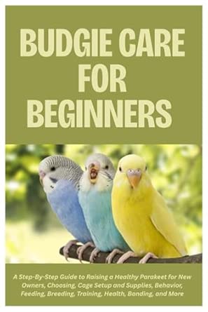 Budgie Care for Beginners: A Step-By-Step Guide to Raising a Healthy ...
