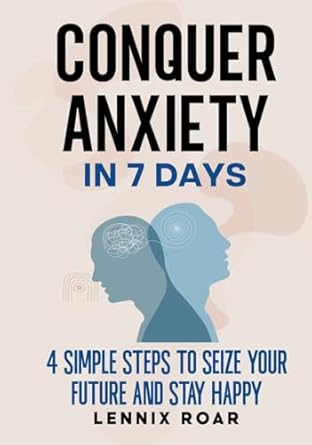 Conquer Anxiety in 7 Days: 4 Simple Steps to Seize Your Future and Stay ...