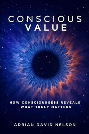 Conscious Value: How Consciousness Reveals What Truly Matters: Nelson ...