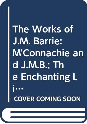 The Works of J.M. Barrie: M'Connachie and J.M.B.; The Enchanting Life ...