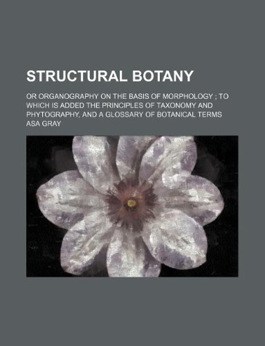 Structural Botany; Or Organography on the Basis of Morphology to Which ...
