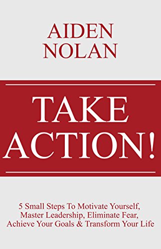 Take Action!: 5 Small Steps To Motivate Yourself, Master Leadership ...