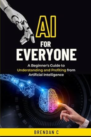 AI for Everyone: A Beginner's Guide to Understanding and Profiting from ...