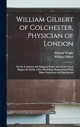 William Gilbert of Colchester, Physician of London: On the Loadstone ...