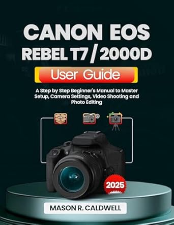 CANON EOS REBEL T7 / 2000D USER GUIDE 2025: A Step-by-Step Beginner’s Manual to Master Setup ...