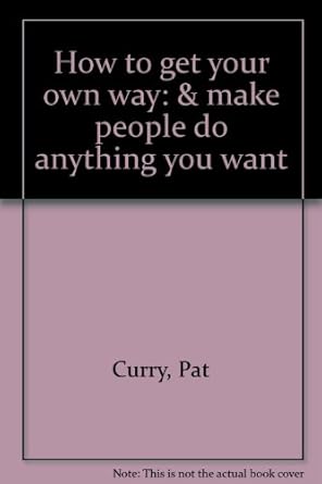 How to get your own way: & make people do anything you want: Curry, Pat ...