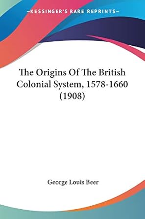 The Origins Of The British Colonial System, 1578-1660 (1908): Beer ...