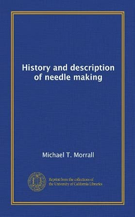 History and description of needle making: Morrall, Michael T ...