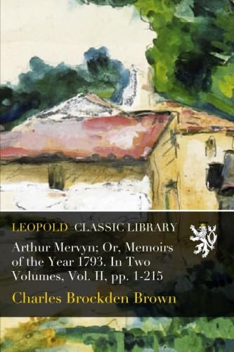 Arthur Mervyn; Or, Memoirs of the Year 1793. In Two Volumes, Vol. II ...