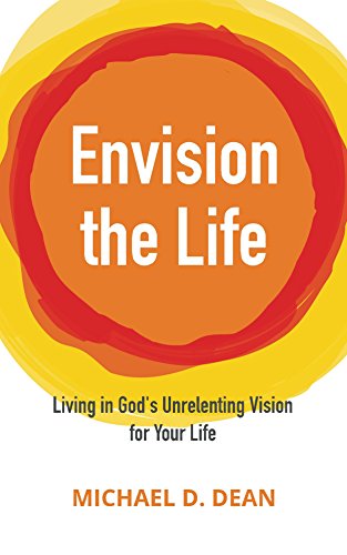 Envision the Life: Living in God's Unrelenting Vision for Your Life ...