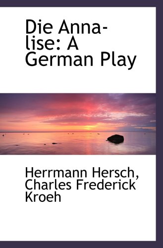 Die Anna-lise: A German Play: Hersch, Charles Frederick Kroeh, Herrmann ...