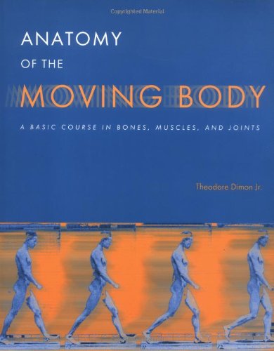 Anatomy of the Moving Body: A Basic Course in Bones, Muscles, and ...