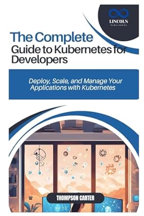 THE COMPLETE GUIDE TO KUBERNETES FOR DEVELOPERS: Deploy, Scale, and ...