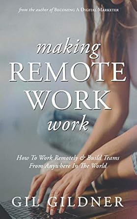 Making Remote Work Work: How To Work Remotely & Build Teams From Anywhere In The World: Gildner ...