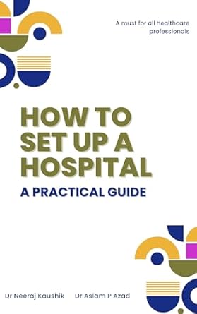 HOW TO SET UP A HOSPITAL - A PRACTICAL GUIDE eBook : Kaushik, Dr Neeraj, Azad, Dr Aslam P ...