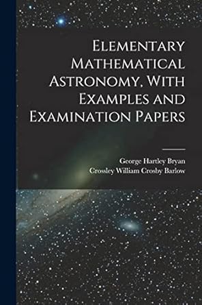 Elementary Mathematical Astronomy, With Examples and Examination Papers: Bryan, George Hartley ...