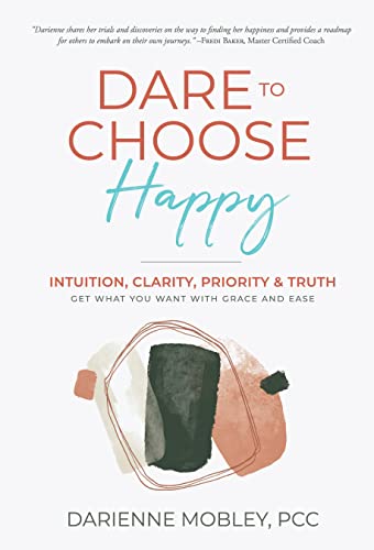 Dare to Choose Happy: Intuition, Clarity, Priority & Truth-Get What You ...