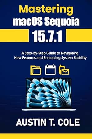 Mastering macOS Sequoia 15.7.1: A Step-by-Step Guide to Navigating New Features and Enhancing ...