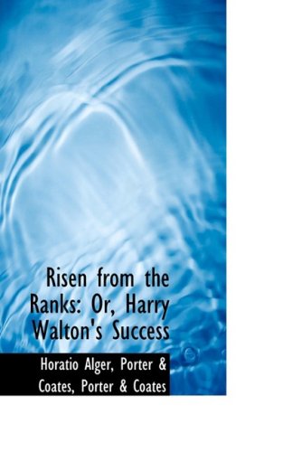 Risen from the Ranks: Or, Harry Walton's Success: Alger, Horatio ...