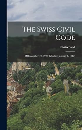 The Swiss Civil Code: Of December 10, 1907 (Effective January 1, 1912 ...