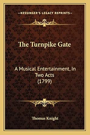 The Turnpike Gate: A Musical Entertainment, In Two Acts (1799): Knight ...