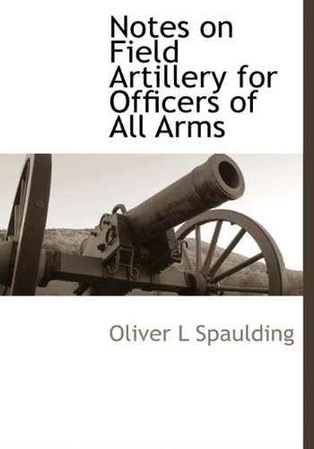 Notes on Field Artillery for Officers of All Arms: Spaulding, Oliver L ...