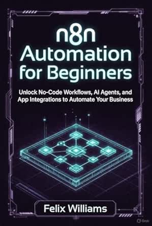 N8n Automation For Beginners: Unlock No-Code Workflows, AI Agents, and App Integrations to ...