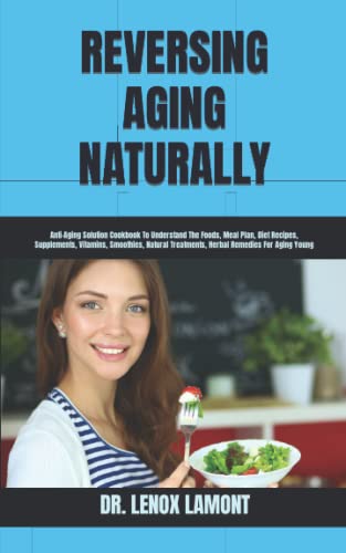 REVERSING AGING NATURALLY: Anti-Aging Solution Cookbook To Understand ...