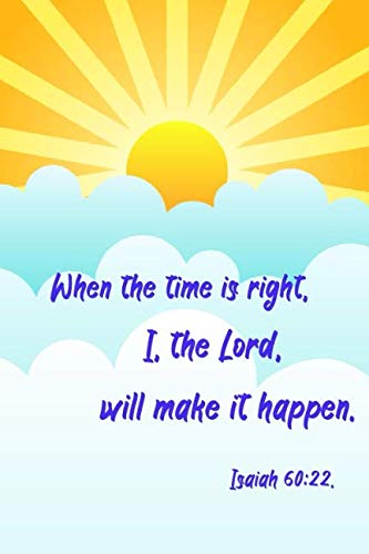 When the time is right, I, the Lord, will make it happen. Isaiah 60:22 ...