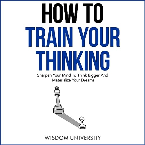 How to Train Your Thinking: Sharpen Your Mind to Think Bigger and ...