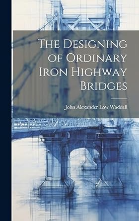 The Designing of Ordinary Iron Highway Bridges: Waddell, John Alexander ...