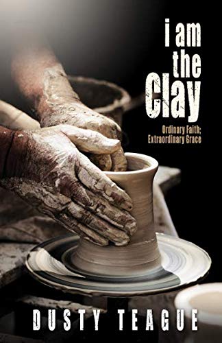 I Am the Clay: Ordinary Faith; Extraordinary Grace: Teague, Mr. Dusty ...