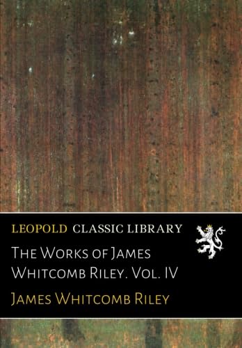 The Works of James Whitcomb Riley. Vol. IV: Riley, James Whitcomb ...