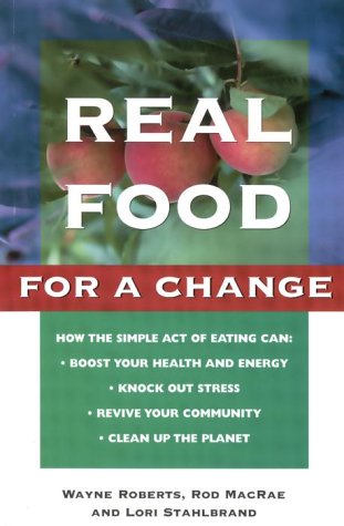 Real Food for a Change: Bringing Nature, Joy and Justice to the Table: Wayne Roberts, Rod MacRae ...