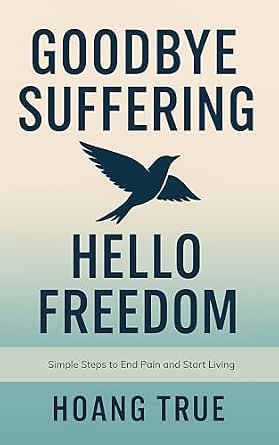 Goodbye Suffering, Hello Freedom: Simple Steps to End Pain and Start ...