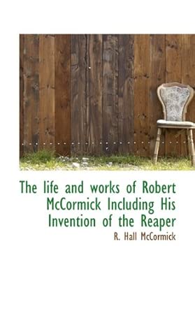 The life and works of Robert McCormick Including His Invention of the ...