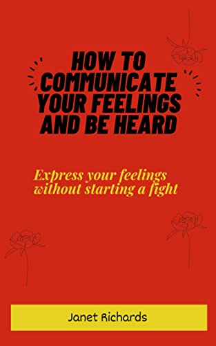 How to communicate your feelings and be heard : Express your feelings without starting a fight ...