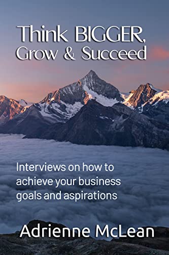 Think Bigger, Grow & Succeed: Interviews on how to achieve your ...