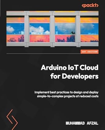 Arduino IoT Cloud for Developers: Implement best practices to design and deploy simple-to ...