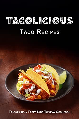 Tacolicious Taco Recipes: Tantalizingly Tasty Taco Tuesday Cookbook ...