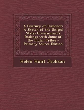 A Century of Dishonor: A Sketch of the United States Government's ...