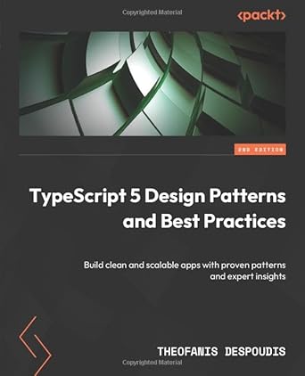 TypeScript 5 Design Patterns and Best Practices: Build clean and scalable apps with proven ...